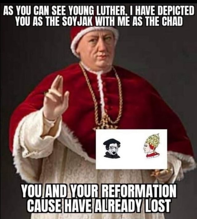 AS YOU CAN SEE YOUNG LUTHER. I HAVE DEPICTED YOU AS THE SOYJAK WITH ME ...