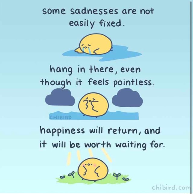 Some sadnesses are not easily fixed. hang in there, even though it ...