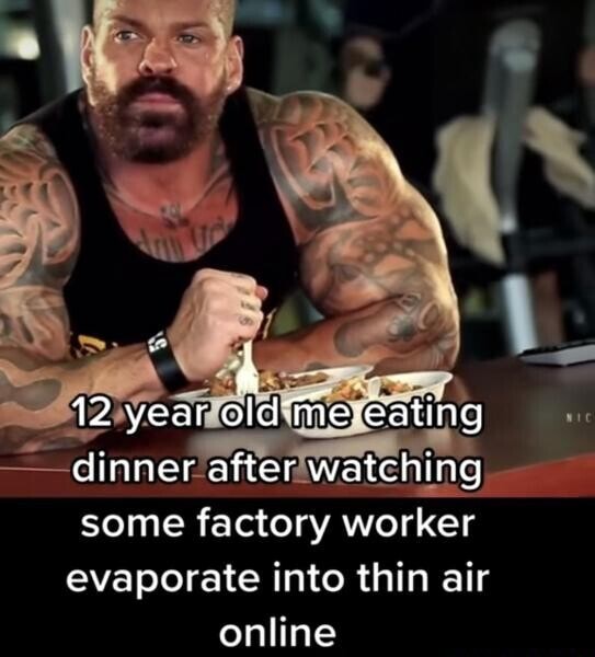12 year old dinner after watching some factory worker evaporate into ...
