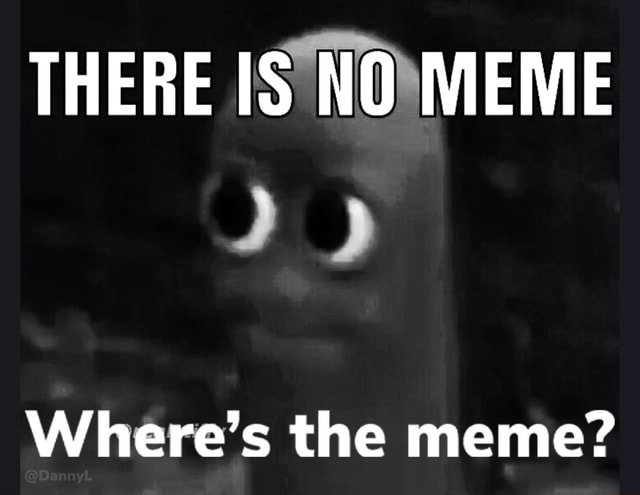 THERE IS NO MEME Where's the meme? - iFunny