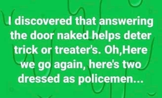Discovered that answering the door naked helps deter trick or treater's ...