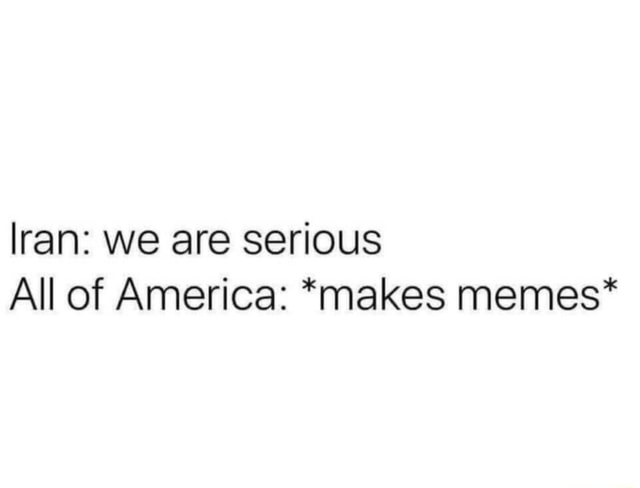 Lran: we are serious All of America: *makes memes* - iFunny