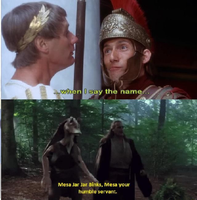 Mesa Jar Jar Binks, Mesa your x humble servant. - iFunny