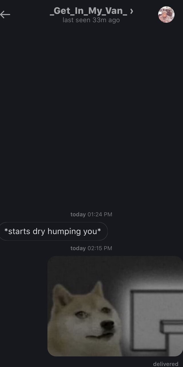 _Get_In_My_Van_ last seen ago today PM *starts dry humping you* today PM delivered - iFunny