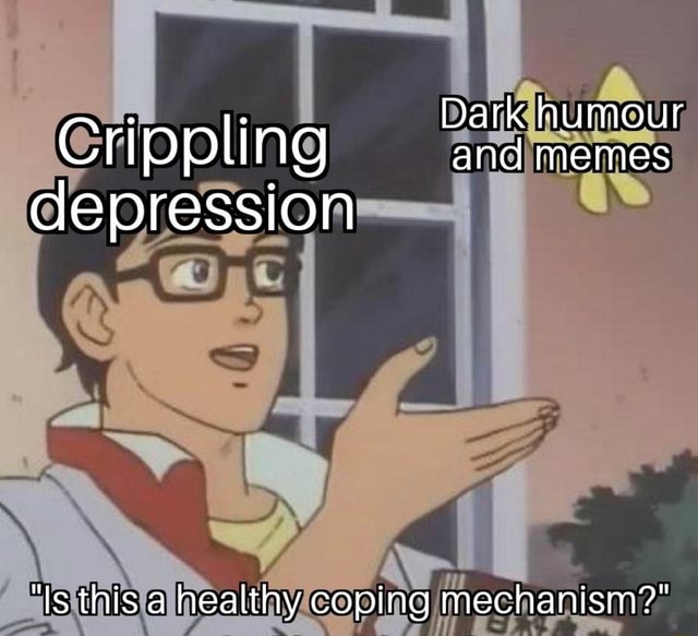 Dark Numour Crippling and memes depression "Is this a healthy coping ...