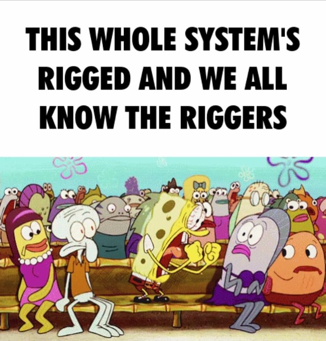 THIS WHOLE SYSTEM'S RIGGED AND WE ALL KNOW THE RIGGERS - iFunny