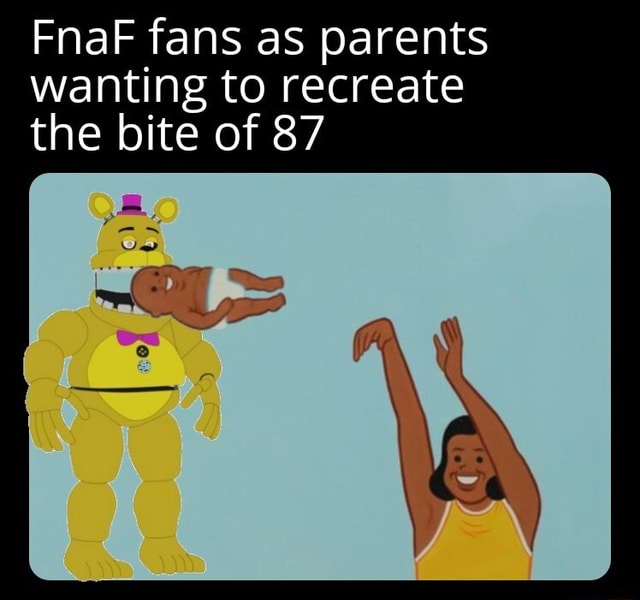 FnaF fans as parents wanting to recreate the bite of 87 - iFunny