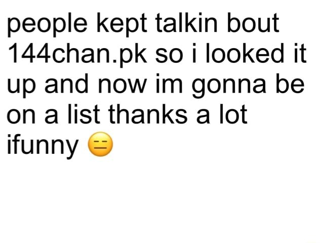 People kept talkin bout 144chan.pk so i looked it up and now im gonna ...
