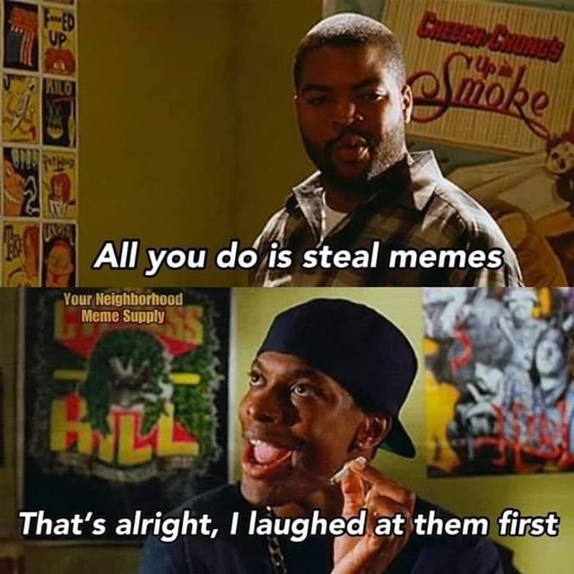 All you do is steal memes Your, Meme Supply That's alright, I laughed ...