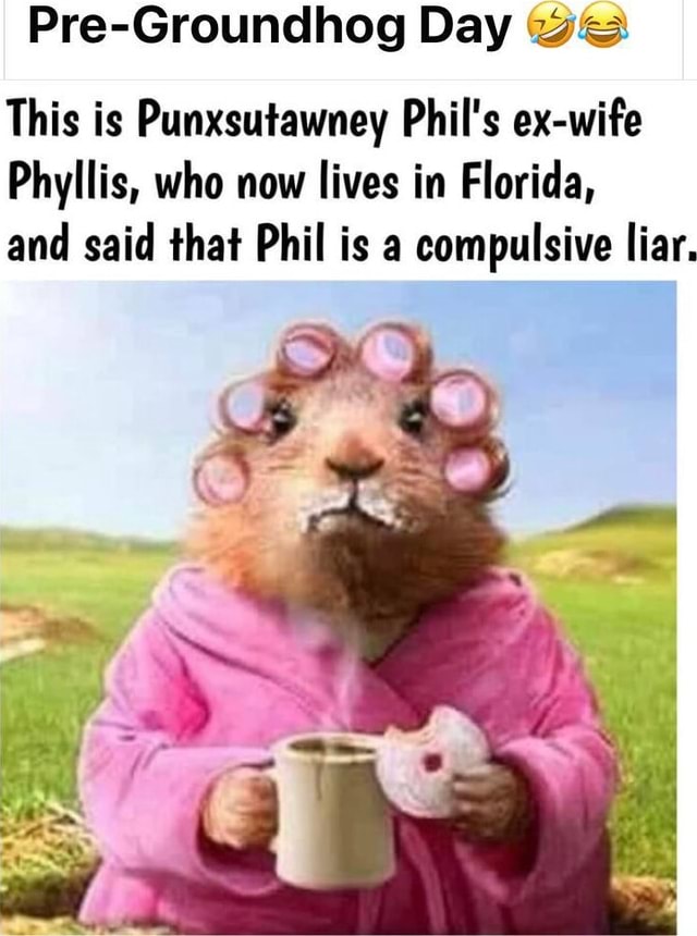 Pre-Groundhog Day This is Punxsutawney Phil's ex-wife Phyllis, who now ...