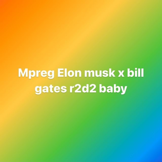 Mpreg Elon musk x bill gates r2d2 baby - iFunny