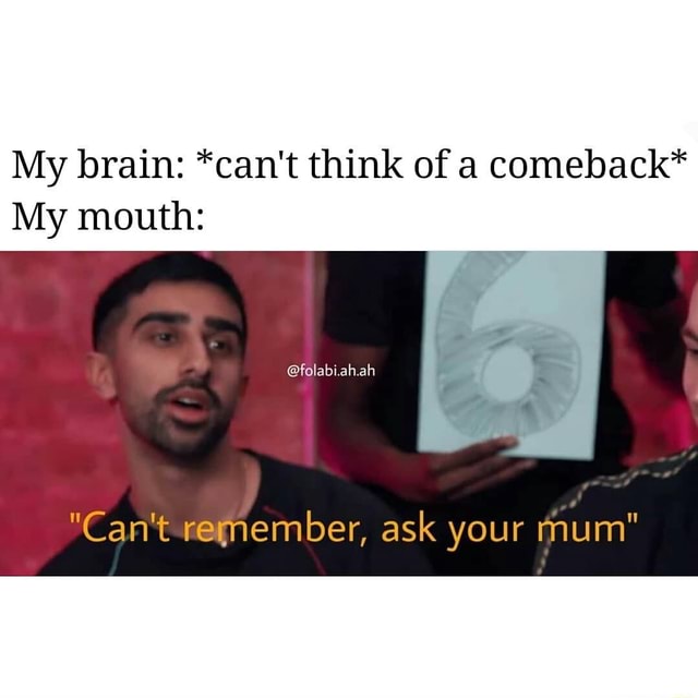 My brain: *can't think of a comeback* My mouth: "Can't remember, ask ...