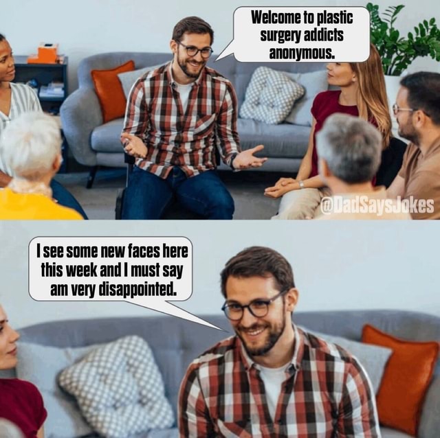 🤣🤣 - Welcome to plastic surgery addicts anonymous, I see some new faces ...