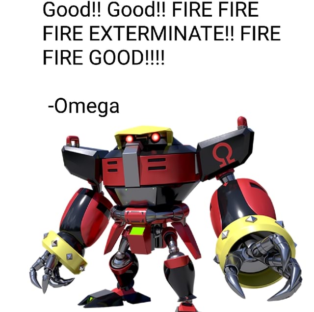 Good!! Good!! FIRE FIRE FIRE EXTERMINATE!! FIRE FIRE GOOD!!! -Omega ...