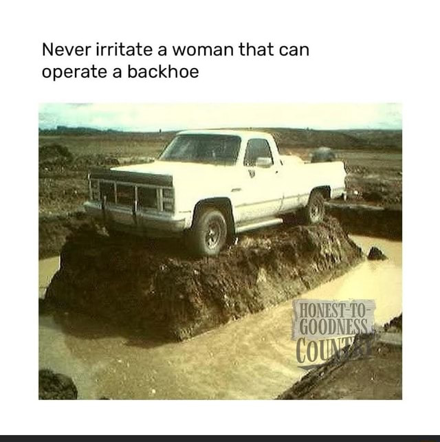 Never irritate a woman that can operate a backhoe "THONEST: 10- GOOD ...