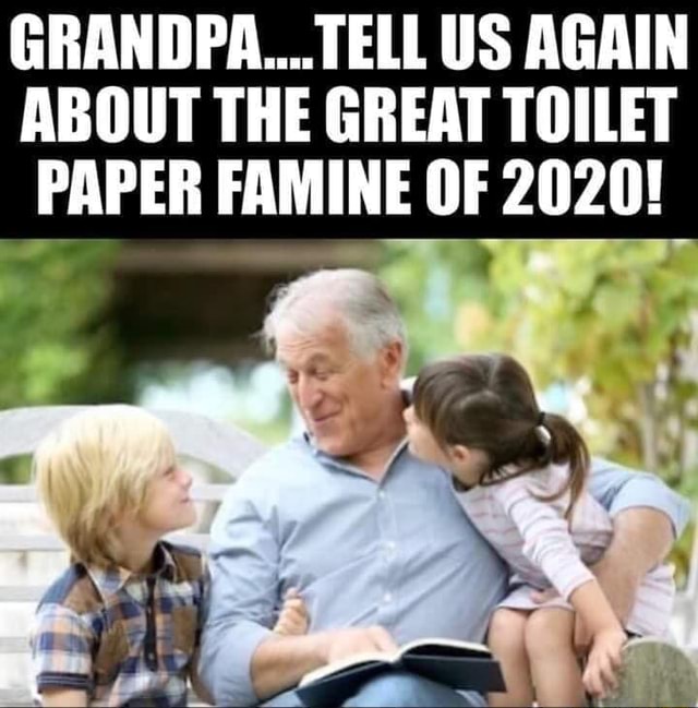 GRANDPA... TELL US AGAIN ABOUT THE GREAT TOILET PAPER FAMINE OF 2020 ...