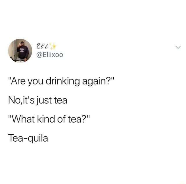 "Are you drinking again?" "What kind of tea?" Tea-quila - iFunny