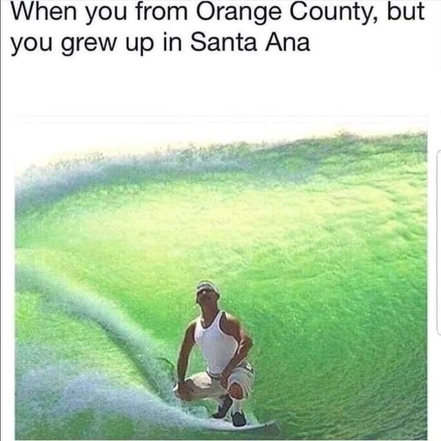 When you from Orange County, but you grew up in Santa Ana - iFunny