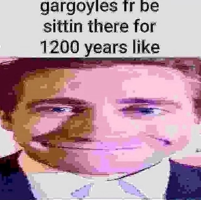 Gargoyles tr be sittin there for 1200 years like - iFunny