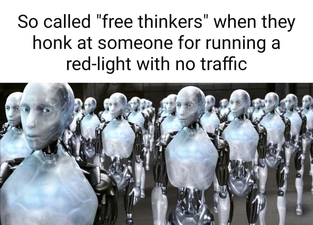 So called "free thinkers" when they honk at someone for running a red ...