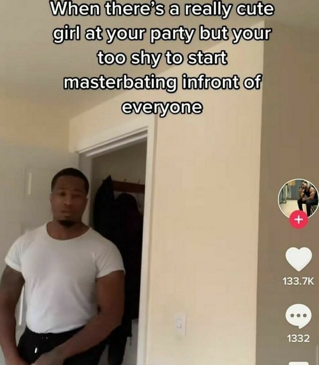 When there's a reaitly cute girl at your party but your too shy to ...