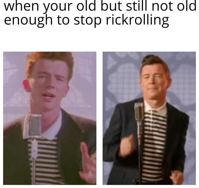When your old out Still Not ole enough to stop rickrolling - iFunny