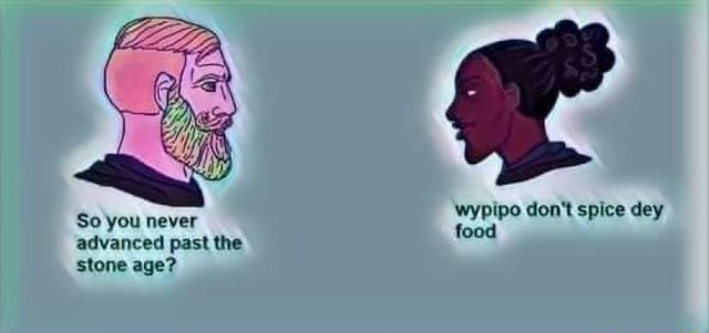 Wypipo don't spice dey food So you never advanced past the stone age ...