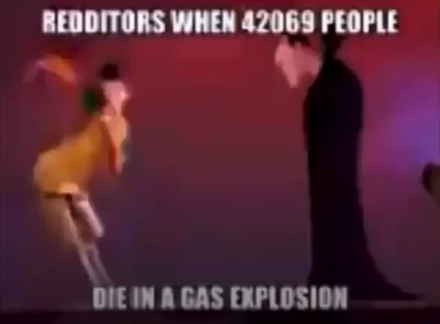 REDDITORS WHEN 42069 PEOPLE DIE IN A GAS EXPLOSION - iFunny
