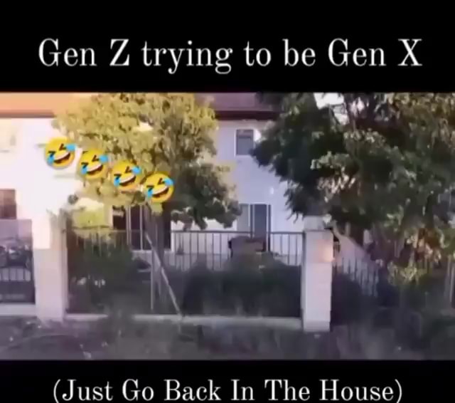 Gen Z trying to be Gen X (Just Go Back In The House) - iFunny