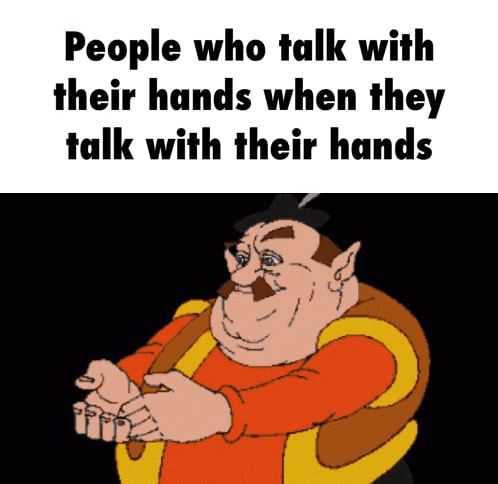 People who talk with their hands when they talk with their hands - iFunny