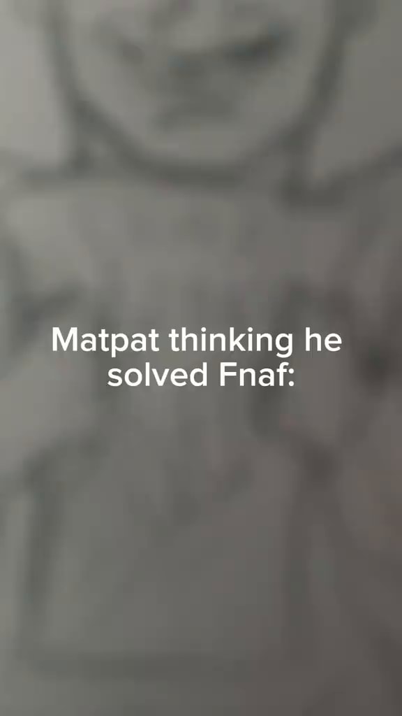 Matpat thinking he solved Fnaf: - iFunny