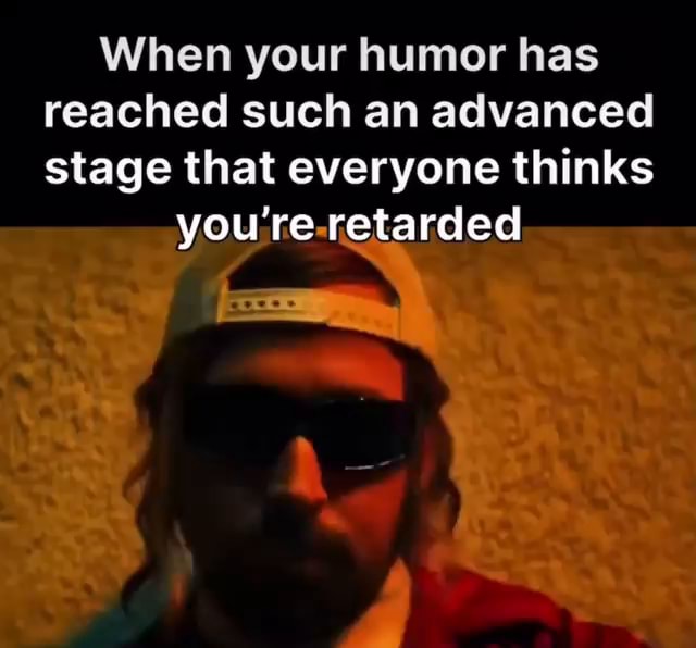 When your humor has reached such an advanced stage that everyone thinks ...