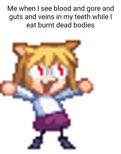 Me when see blood and gore and guts and veins in my teeth while I eat ...