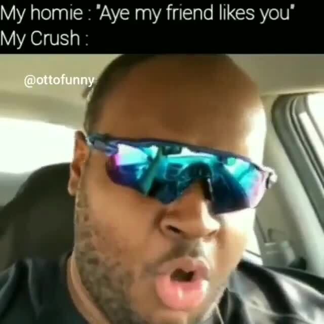 My homie 'Aye my friend likes you My homie 'Aye my friend likes you