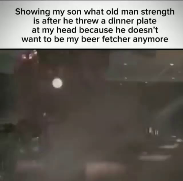 Showing my son what old man strength is after he threw a dinner plate ...