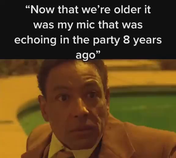 "Now that we're older it was my mic that was echoing in the party 8 ...