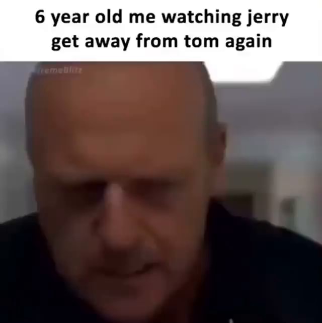 6 year old me watching jerry get away from tom again - iFunny