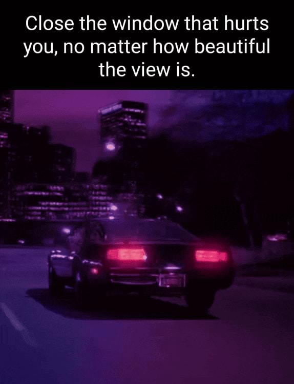 Close the window that hurts you, no matter how beautiful the view is ...