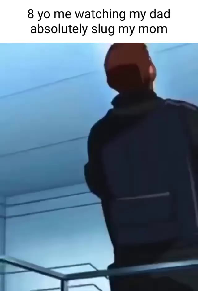 8 yo me watching my dad absolutely slug my mom - iFunny