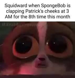 Squidward when SpongeBob is clapping Patrick's cheeks at 3 AM for the ...