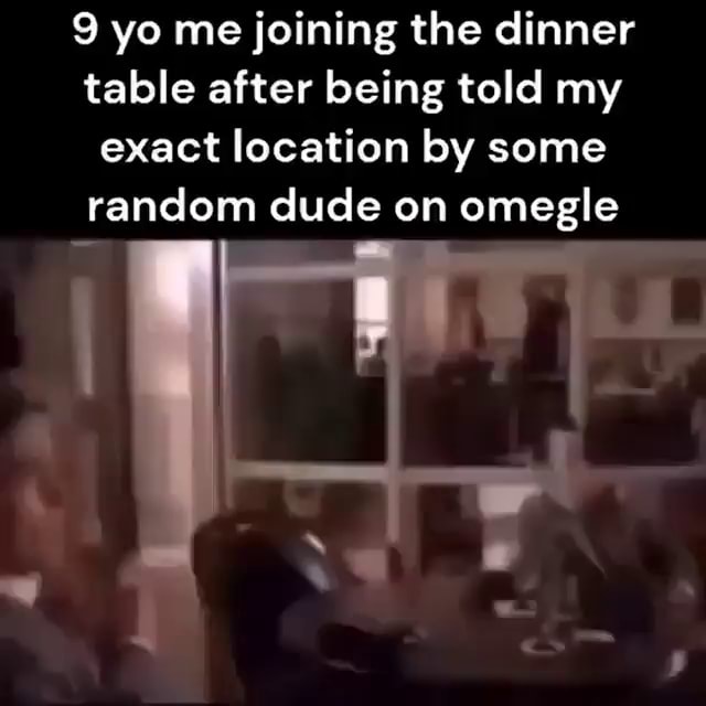 Yo me joining the dinner table after being told my exact location by some random dude on omegle ...