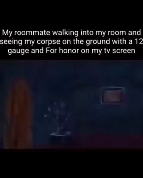 My roommate walking into my room and seeing my corpse on the ground ...
