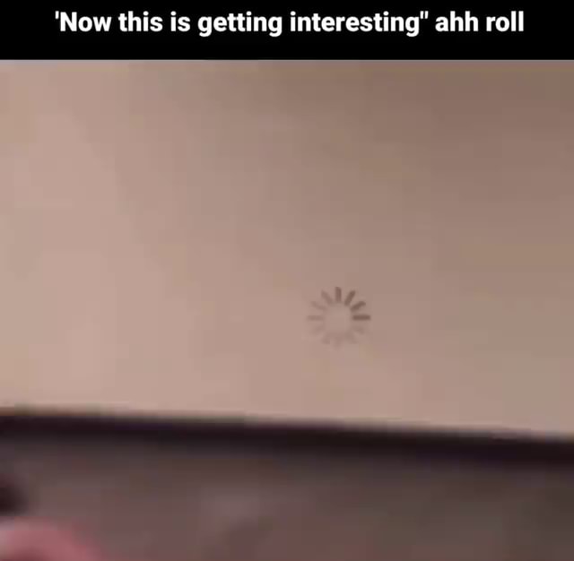'Now this is getting interesting" ahh roll - iFunny