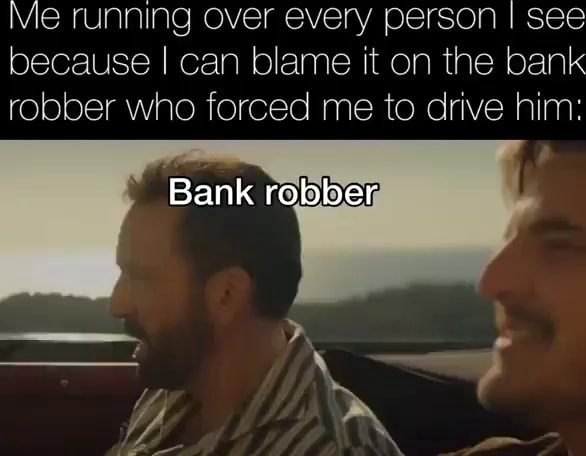 Me running over every person I see because I can blame it on the bank ...