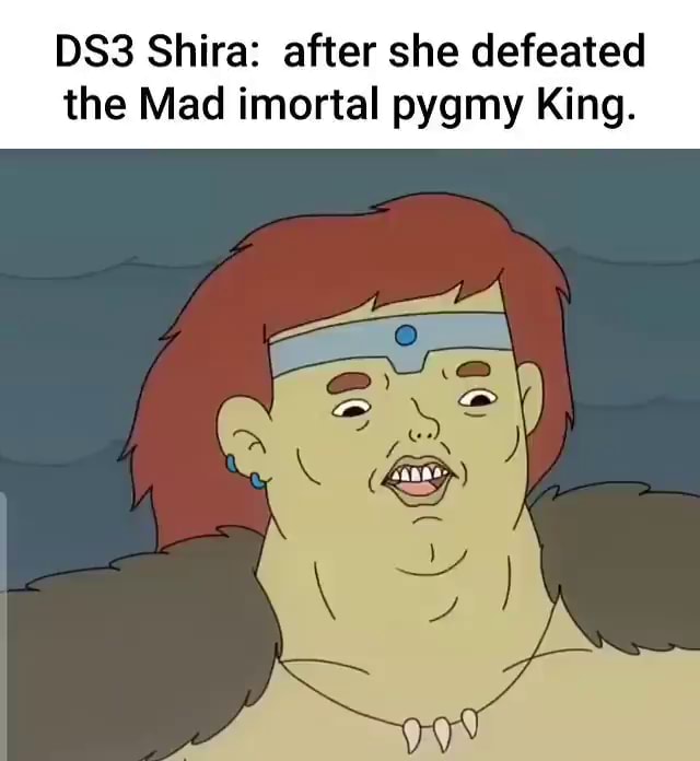 Shira: after she defeated the Mad imortal pygmy King. - iFunny