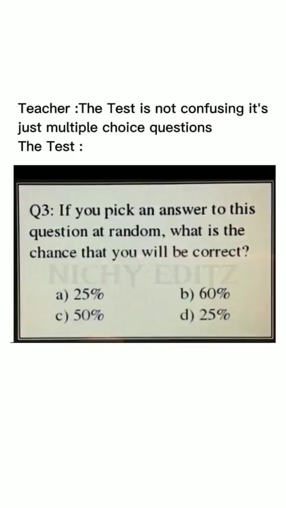 Teacher :The Test is not confusing it's just multiple choice questions ...