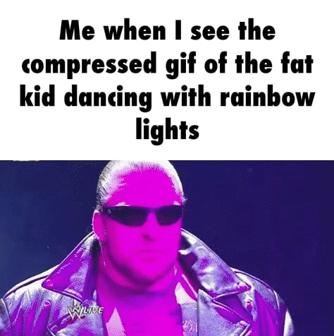 Me when I see the compressed gif of the fat kid dancing with rainbow ...