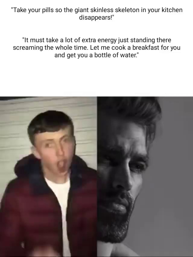 "Take your pills so the giant skinless skeleton in your kitchen ...