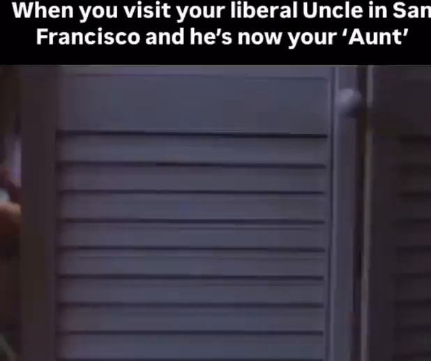 When you visit your liberal Uncle in San Francisco and he's now your ...