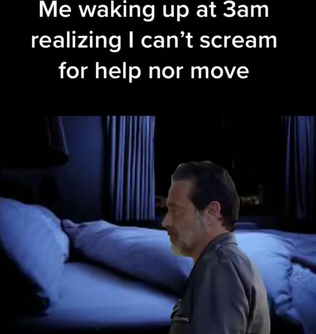 Me waking up at sam realizing I can't scream for help nor move I I I ...